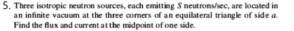SOLVED: Three isotropic neutron sources; each emitting S neutrons/sec; are located in an ...
