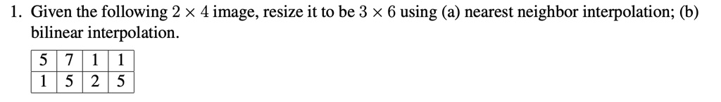 SOLVED: 1. Given the following 2 4 image, resize it to be 3 6 using (a ...