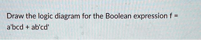 SOLVED: Draw the logic diagram for the Boolean expression f a'bcd ab'cd'