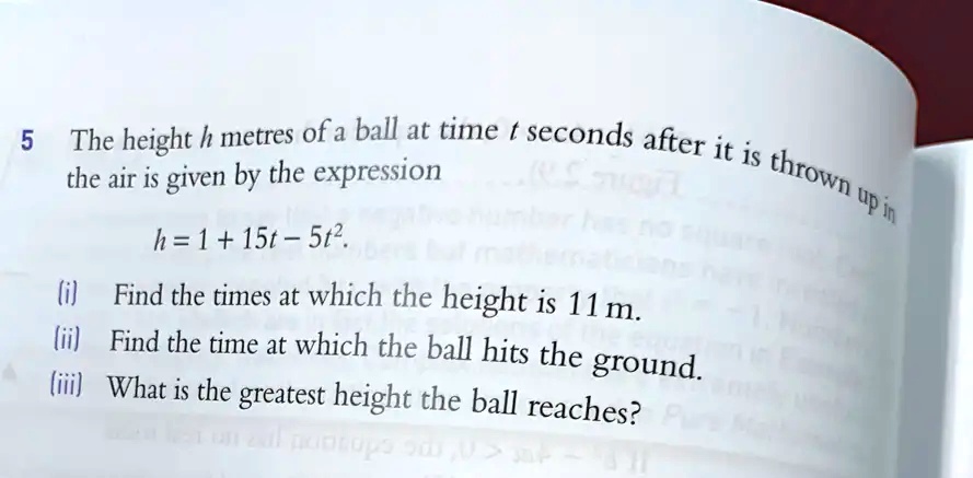 5 The height h metres of a ball at time t seconds after it is thrown up ...