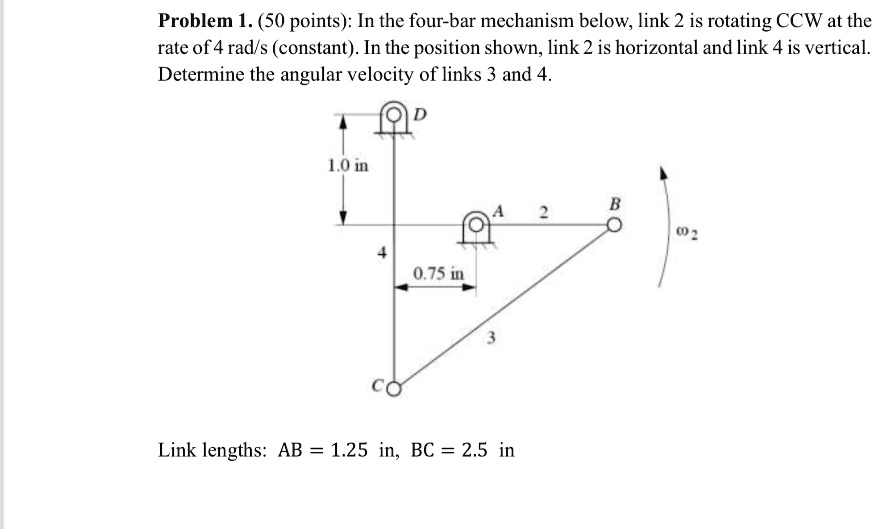 SOLVED: Problem 1. (50 points): In the four-bar mechanism below, link 2 is rotating ...