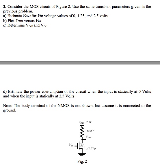 SOLVED: Consider the MOS circuit of Figure 2. Use the same transistor parameters given in the ...