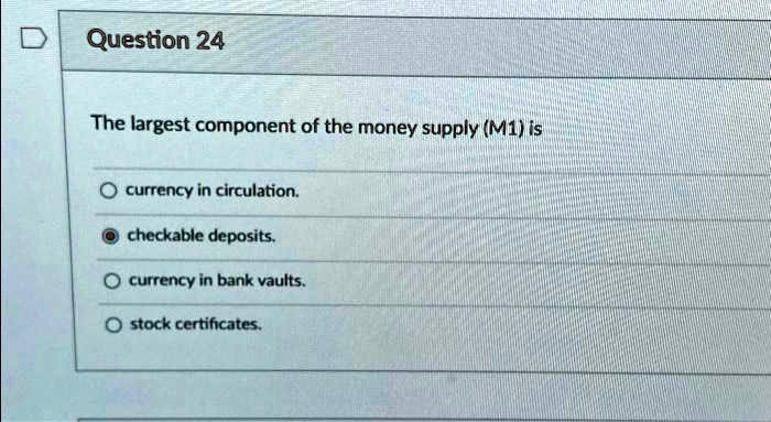 [GET ANSWER] Question 24 The largest component of the money supply (M1) is currency in ...