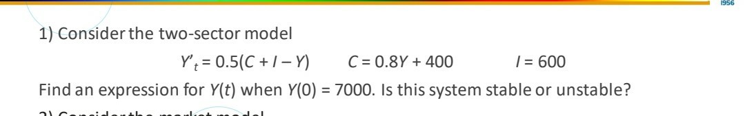 SOLVED: 1) Consider the two-sector model Yt^'=0.5(C+I-Y) C=0.8 Y+400 I ...