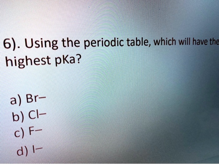 SOLVED: 6). Using the periodic table, which will have the highest pKa? Br 3 Cl - F d)