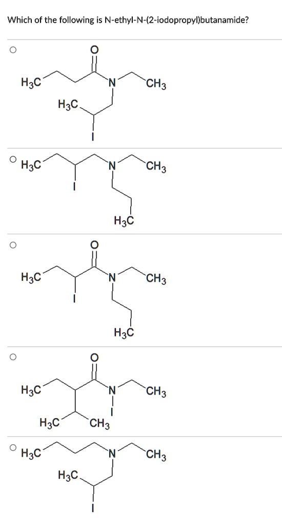 SOLVED: Which of the following is N-ethyl-N-(2-iodopropyl)butanamide? H3C H3C H3C CH3 H3C H3C ...