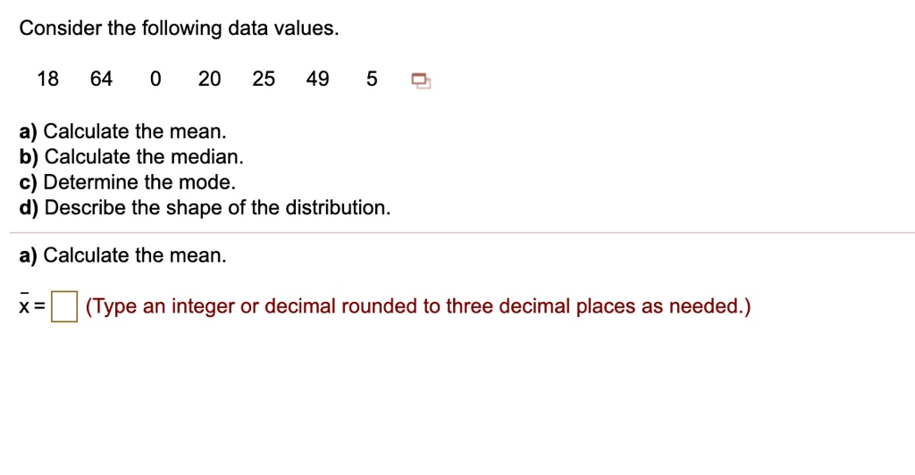 SOLVED: Consider the following data values 18 64 20 25 49 5 D a) Calculate the mean b) Calculate ...