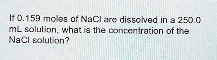 SOLVED: If 0.159 moles of NaCl are dissolved in a 250.0 mL solution.what is the concentration of ...