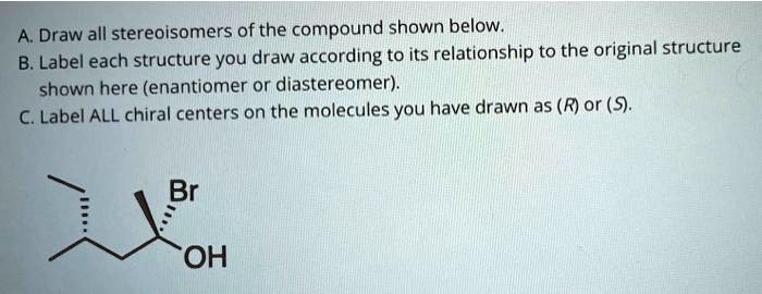 A. Draw all stereoisomers of the compound shown below: B; Label each ...