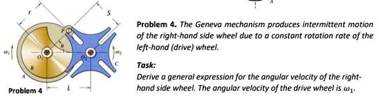 SOLVED: Problem 4.The Geneva mechanism produces intermittent motion of the right-hand side wheel ...