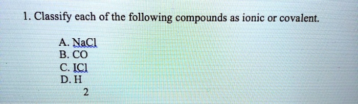 SOLVED: 1. Classify each of the following compounds as ionic or covalent. A: NaCl B.CO CICI D.H