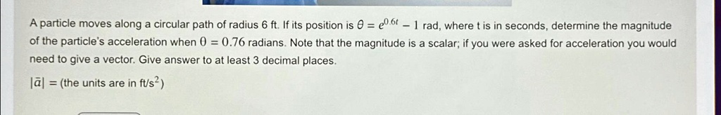 SOLVED: A particle moves along a circular path of radius 6 ft. If its position is θ = e^(0.6t ...