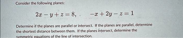 [GET ANSWER] Consider the following planes: 2x - y + z = 8, -x + 2y - z = 1 Determine if the ...