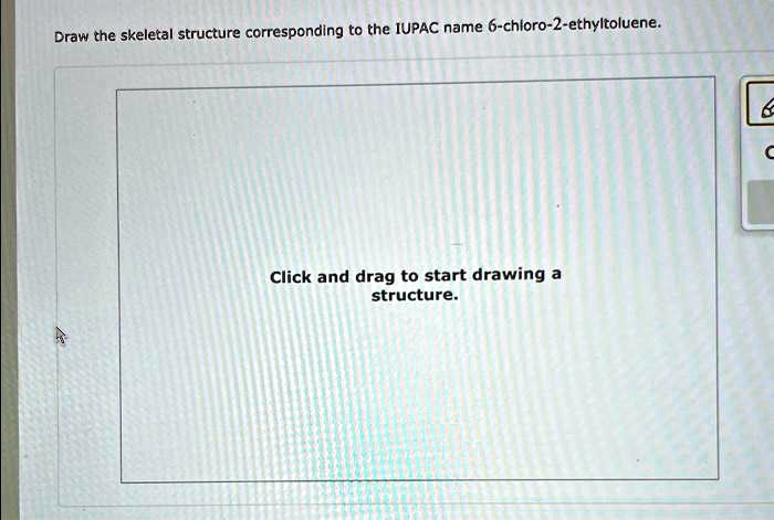 Draw the skeletal structure corresponding to the IUPAC name 6-chloro-2-ethyltoluene. Click and ...