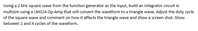Using a 2 kHz square wave from the function generator as the input, build an integrator circuit ...
