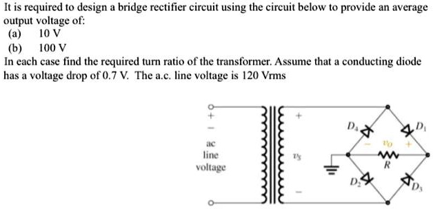 It is required to design a bridge rectifier circuit using the circuit below to provide an ...