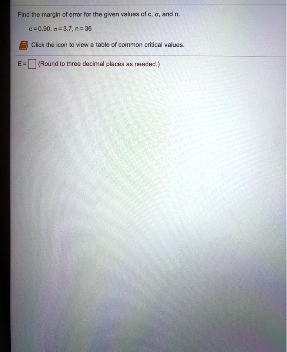 SOLVED: Find the margin of error for the given values of €; and c=0.90,0 =3.7,n=36 Click the ...