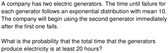 SOLVED: A company has two electric generators. The time until failure ...