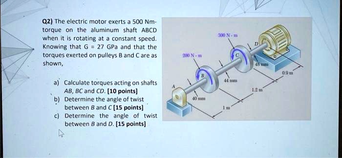 SOLVED: Q2) The electric motor exerts 500 Nm of torque on the aluminum shaft ABCD when it is ...
