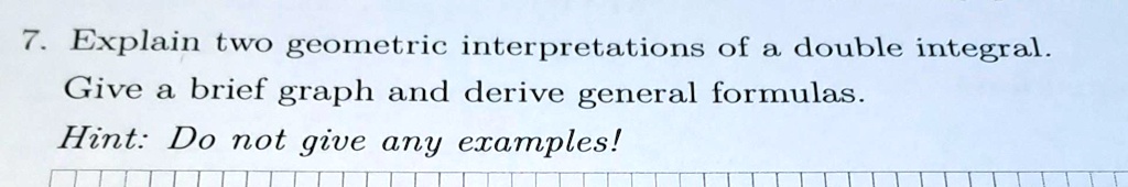 7. Explain two geometric interpretations of a double integral. Give a brief graph and derive ...