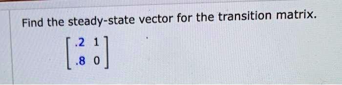 SOLVED: Find the steady-state vector for the transition matrix [. .8 8 7