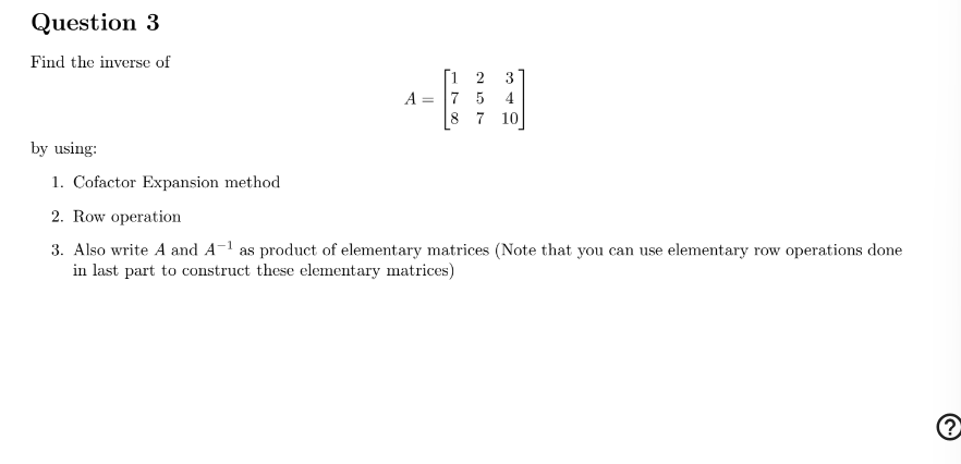 Question 3 Find the inverse of A=[ 1 2 3 7 5 4 8 7 10 ] by using: 1. Cofactor Expansion method 2 ...