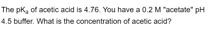 The pKa of acetic acid is 4.76. You have a 0.2 M äcetatep̈H 4.5 buffer ...