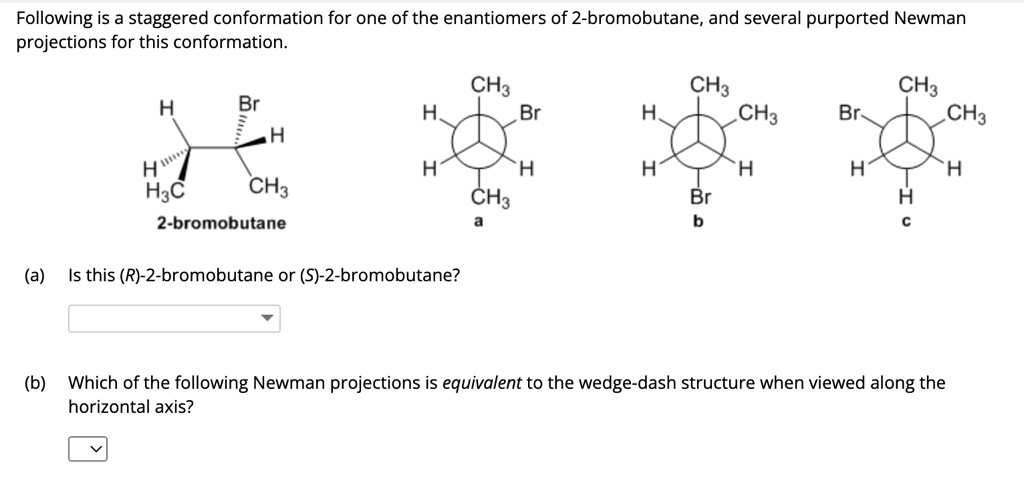 Following is a staggered conformation for one of the enantiomers of 2-bromobutane, and several ...