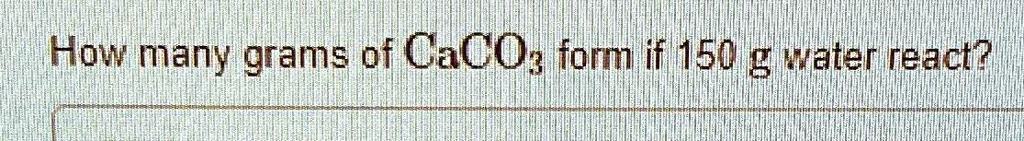 How many grams of CaCO3 form if 150 g water react?