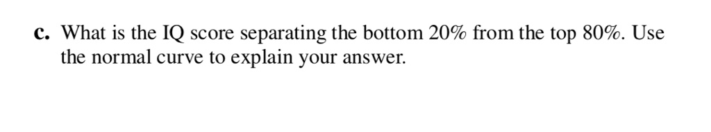 SOLVED: C. What is the IQ score separating the bottom 209 from the top 80%. Use the normal curve ...