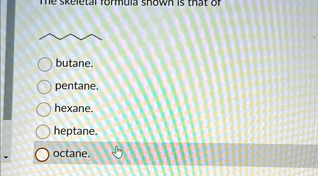 The skeletal formula shown is that of butane. pentane. hexane. heptane ...