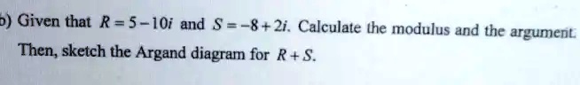 SOLVED: Given that R = 5 - 10i and S = -8 + 2i. Calculate the modulus and the argument. Then ...