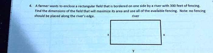 SOLVED: A farmer wants enclose rectangular field that Is bordered on one side by river with 300 ...