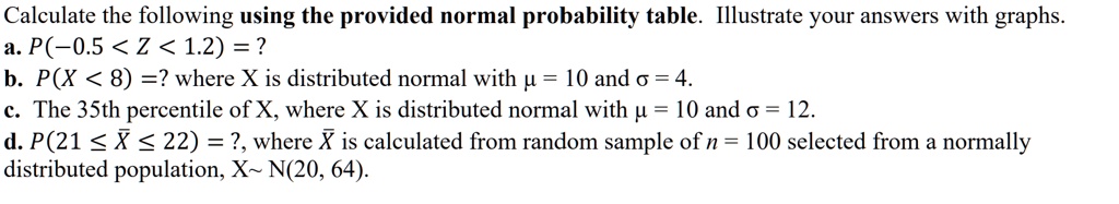 SOLVED: Calculate the following using the provided normal probability table. Illustrate your ...