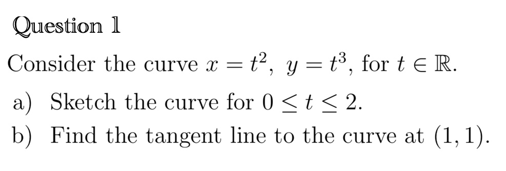 Question 1 Consider the curve x = t2, y = t3, for t e R. Sketch the curve for 0