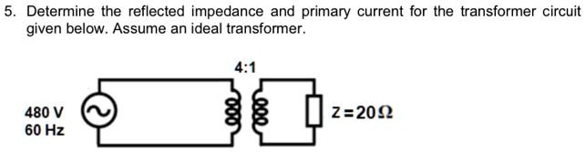 determine the reflected impedance and primary current for the transformer circuit given below ...