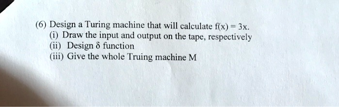 (6) Design a Turing machine that will calculate f(x) = 3x. (i) Draw the ...