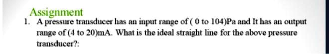 [GET ANSWER] Assignment 1. A pressure transducer has an input range of (0 to 104)Pa and It has ...