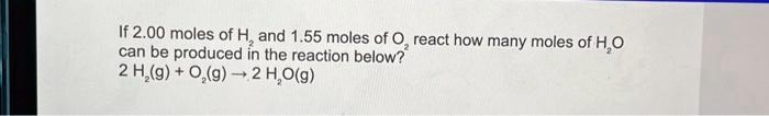 If 2.00 moles of H2 and 1.55 moles of O2 react how many moles of H2O can be produced in the ...