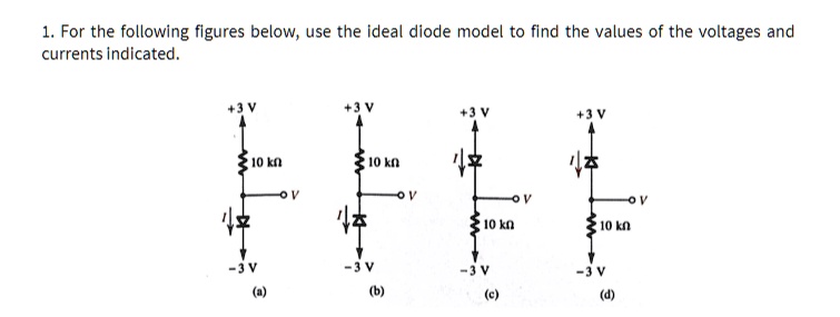 1. For the following figures below, use the ideal diode model to find the values of the voltages ...