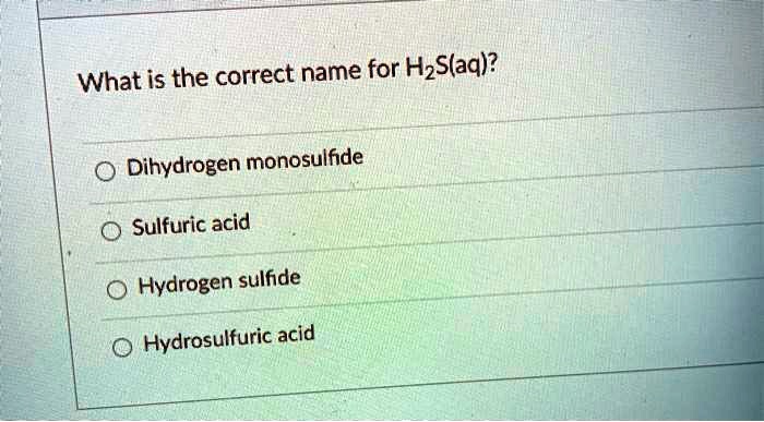 What is the correct name for H2S? Dihydrogen monosulfide Sulfuric acid ...