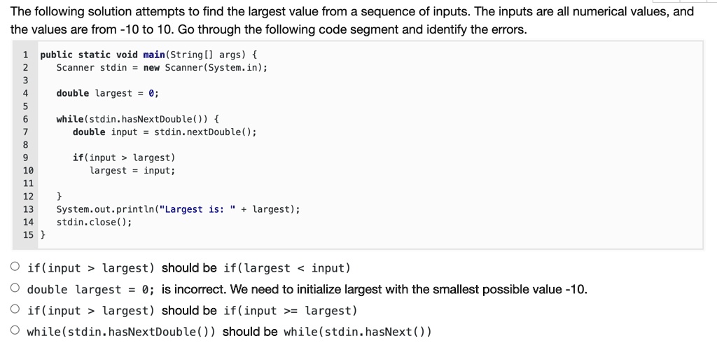 SOLVED: The following solution attempts to find the largest value from a sequence of inputs. The ...