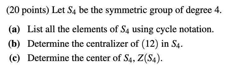 (20 points) Let S4 be the symmetric group of degree 4. (a) List all the elements of S4 using ...