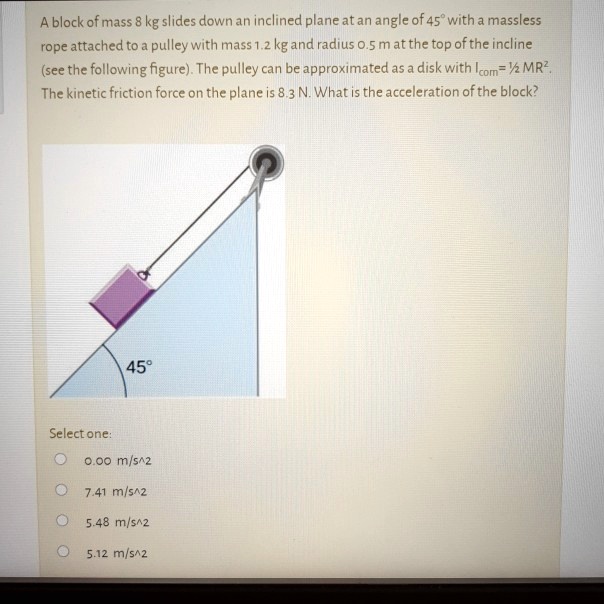 SOLVED: A block of mass 8 kg slides down an inclined plane at an angle of 45Â° with a massless ...