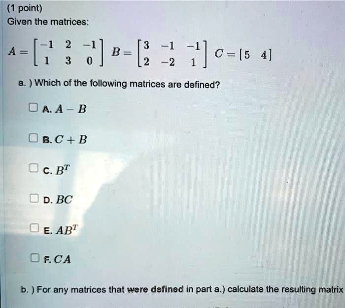 SOLVED: Given the matrices: A = [1 2] [3 1] B = [8 3] [1 4] C = [5 -2] a) Which of the following ...
