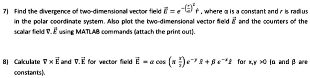 7) Find the divergence of two-dimensional vector field E⃗ = e^-((r)/(a))^2r̂, where a is a ...