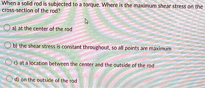 When a solid rod is subjected to a torque. Where is the maximum shear ...