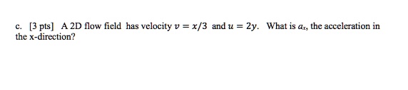 c. [3 pts] A 2D flow field has velocity v = x/3 and u = 2y. What is ax, the acceleration in the ...
