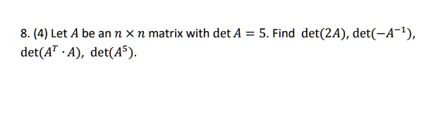 SOLVED: Let A be an n x n matrix with det A = 5. Find det(2A), det(-A ...