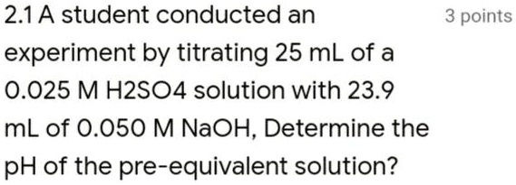 SOLVED: 2.1A student conducted an points experiment by titrating 25 mL of a 0.025 M H2SO4 ...